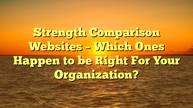 Strength Comparison Websites - Which Ones Happen to be Right For Your ...